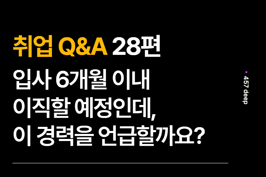 취업 Q&A 28편 - 입사 6개월 이내에 이직한다면 이 짧은 경력을 언급하는 것이 좋을까요? | 457 DEEP