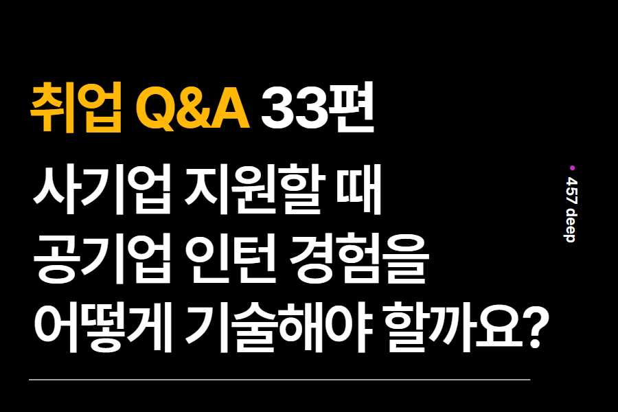 취업 Q&A 33편 - 공기업 인턴 내용을 사기업 자소서에 어떻게 쓸 수 있을까요? | 457 DEEP