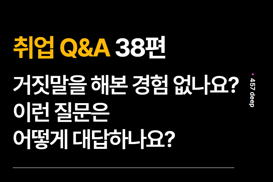 취업 Q&A 38편 - 살면서 거짓말을 해본 경험이 없나요? 어떻게 대답해야 할까요? | 457 DEEP