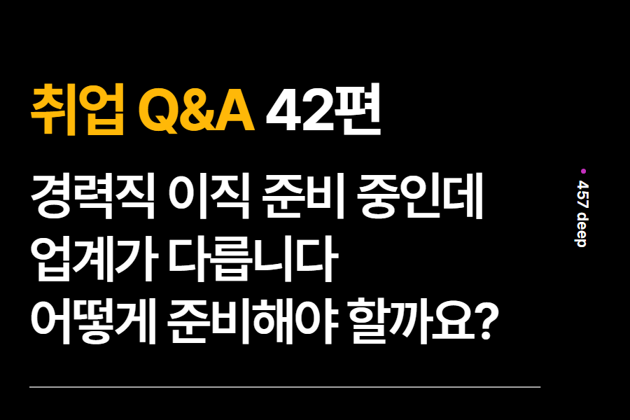 취업 Q&A 42편- 이직을 준비하는데 업계가 다른 경우, 어떻게 접근해야 할까요 | 457 DEEP