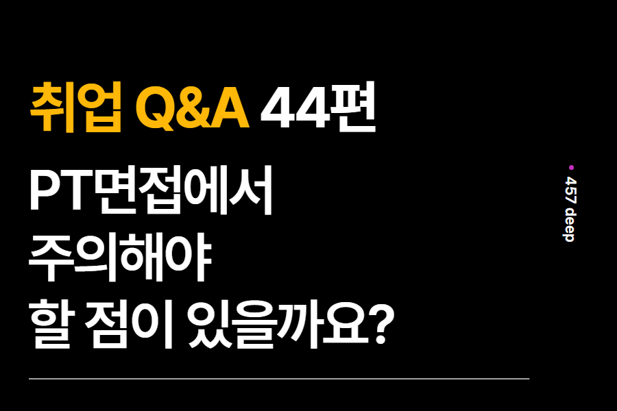 취업 Q&A 44편 - PT면접에서 주의해야 할 것이 있다면? | 457 DEEP