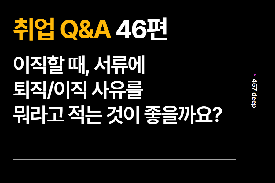 취업 Q&A 46편 이직할 때, 서류에 퇴직/이직 사유를 뭐라고 적는 것이 좋을까요?(업로드 완료) | 457 DEEP